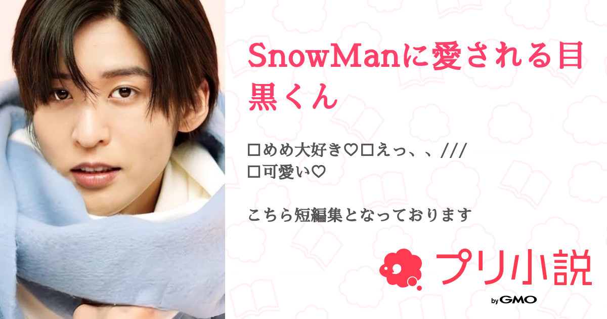 Snowmanに愛される目黒くん 全2話 【連載中】（momo🐹さんの小説） 無料スマホ夢小説ならプリ小説 Bygmo